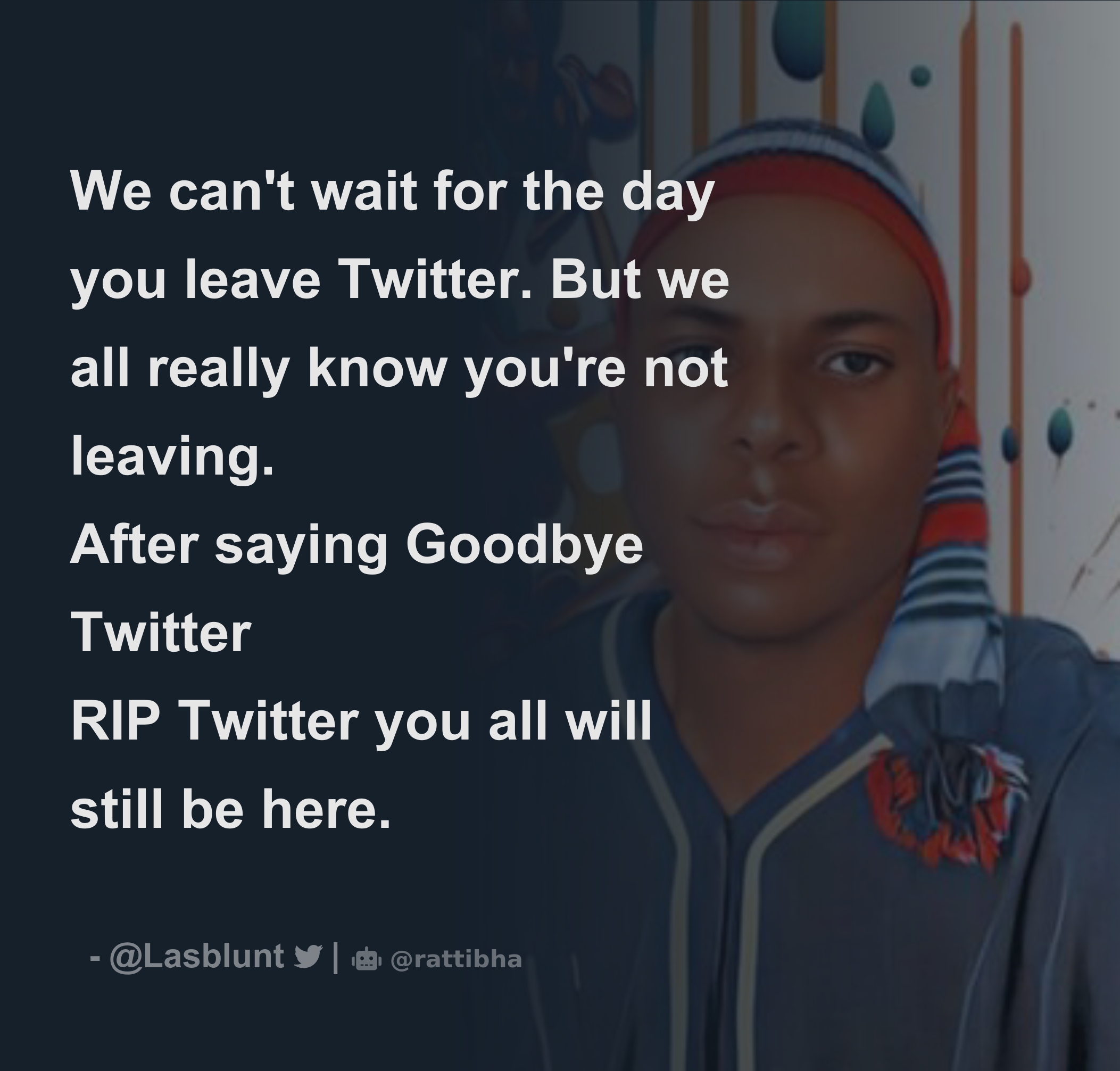 We can't wait for the day you leave Twitter. But we all really know you ...