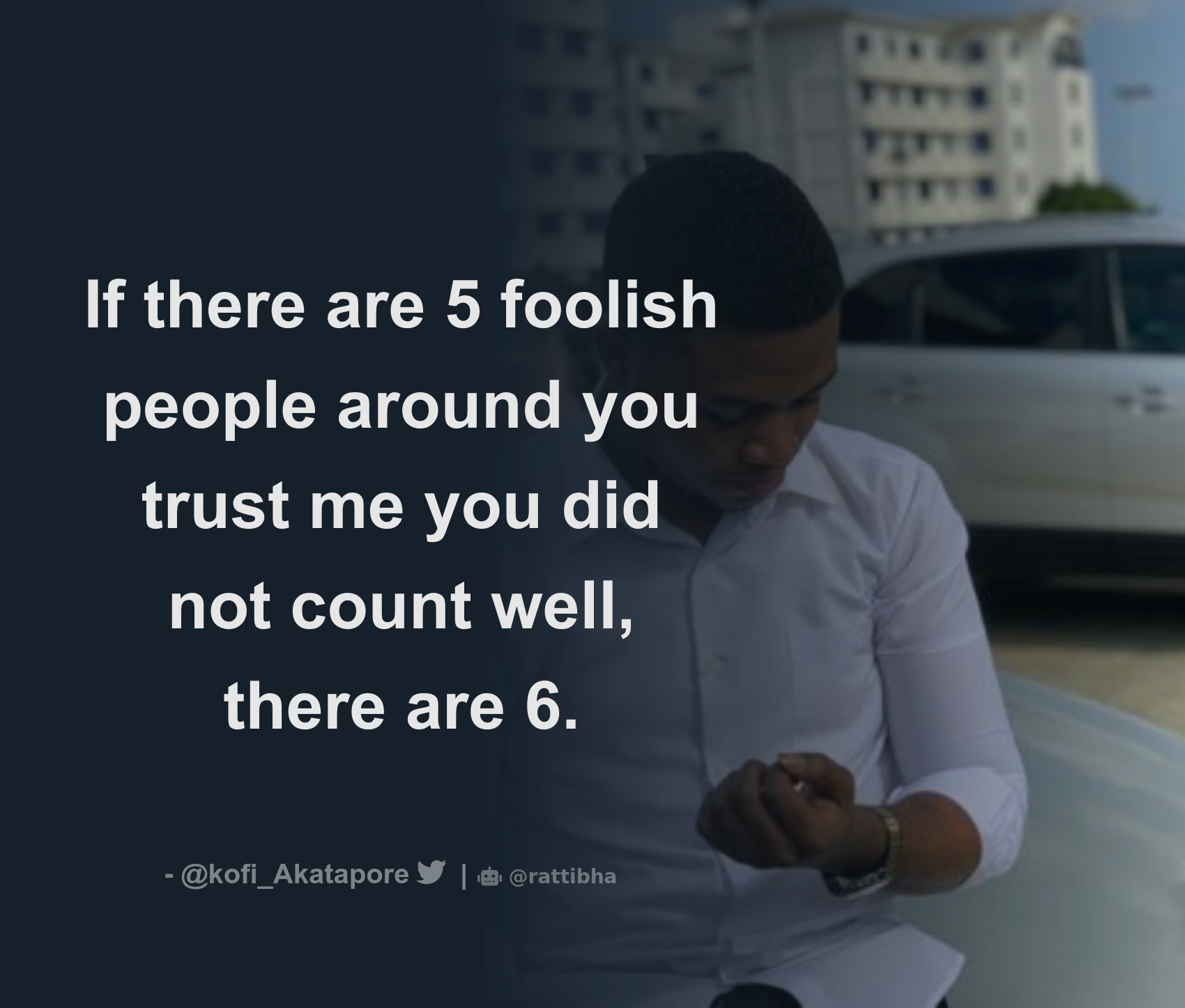If there are 5 foolish people around you trust me you did not count ...